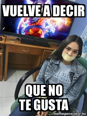 Meme Personalizado - Vuelve a decir Que no te gusta - 31636886