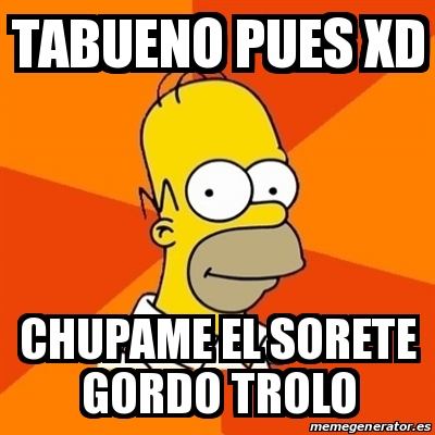 Meme Homer - tabueno pues xd chupame el sorete gordo trolo - 31637543