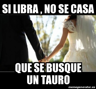 Meme Personalizado - Si LIBRA , No Se CASA Que Se Busque Un TAURO ...