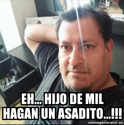 Meme Personalizado - eh... hijo de mil hagan un asadito...!!! - 31639644