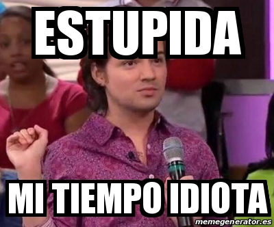 Meme Personalizado - Estupida mi tiempo idiota - 31642089