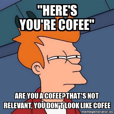 Meme Futurama Fry - "HERE'S YOU'RE COFEE" ARE YOU A COFEE?THAT'S NOT ...