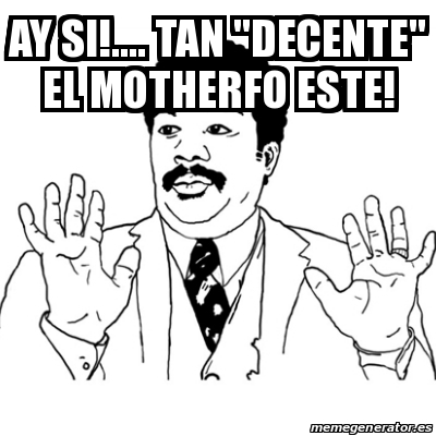 Meme Ay Si - AY SI!.... TAN "DECENTE" EL MOTHERFO ESTE! - 31644017