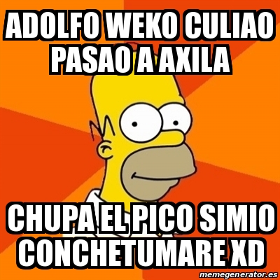 Meme Homer - Adolfo weko culiao pasao a axila Chupa el pico simio ...