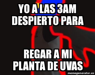 Meme Personalizado - Yo a las 3am despierto para regar a mi planta de ...