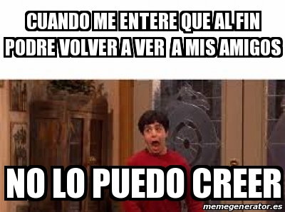 Meme Personalizado - cuando me entere que al fin podre volver a ver a ...