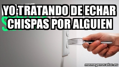 Meme Personalizado - YO TRATANDO DE ECHAR CHISPAS POR ALGUIEN - 31646213