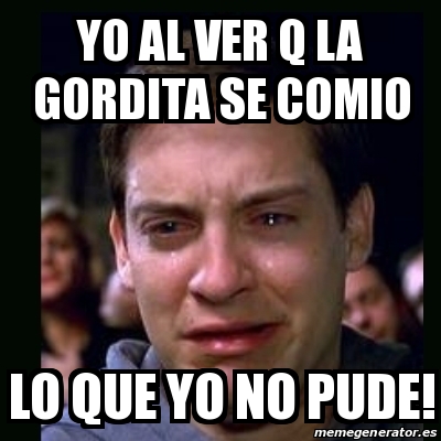 Meme crying peter parker - Yo al ver q la gordita se comio Lo que yo no ...