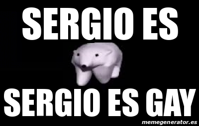 Meme Personalizado - SERGIO ES SERGIO ES GAY - 31647612