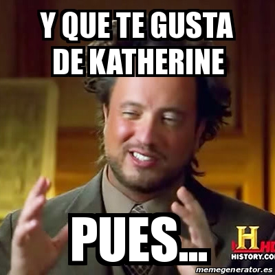 Meme Ancient Aliens - Y QUE TE GUSTA DE KATHERINE PUES... - 31647794