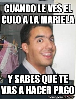 Meme Personalizado - Cuando le ves el culo a la Mariela Y sabes que te ...