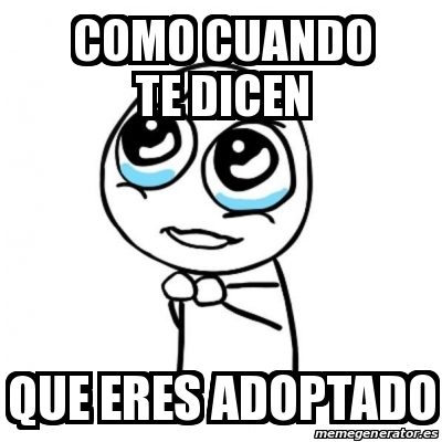 Meme Por favor - Como cuando te dicen Que eres adoptado - 31649912