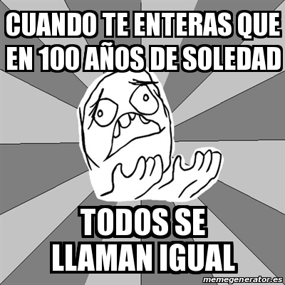 Meme Whyyy - Cuando te enteras que en 100 aÃ±os de soledad Todos se ...