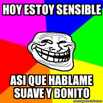 Meme Troll - Hoy estoy sensible asi que hablame suave y bonito - 31652142