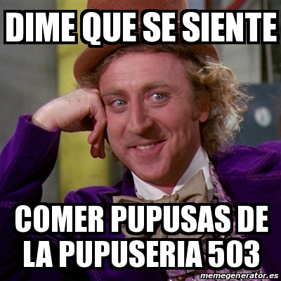 Meme Willy Wonka - Dime que se siente Comer pupusas de la pupuseria 503 ...