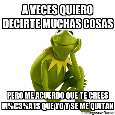 Meme Kermit the frog - A veces quiero decirte muchas cosas Pero me ...