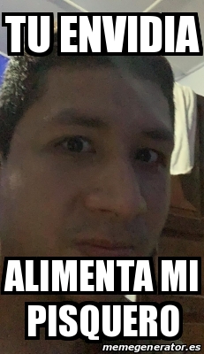 Meme Personalizado - Tu envidia Alimenta mi pisquero - 31654495