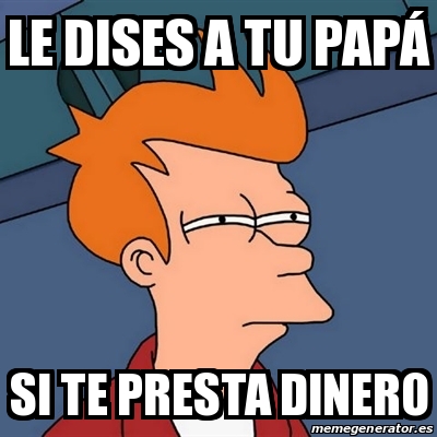 Meme Futurama Fry - le dises a tu papÃ¡ si te presta dinero - 31654819