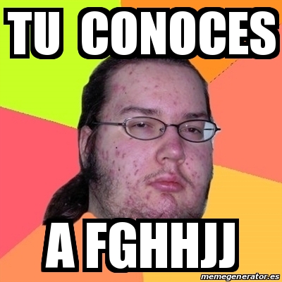 Meme Friki - TU CONOCES A FGHHJJ - 31656527