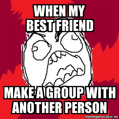 Meme Rage FU - when my best friend Make a group with another person ...