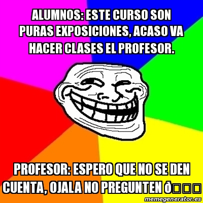 Meme Troll - Alumnos: este curso son puras exposiciones, acaso va hacer ...