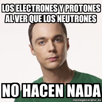 Meme Sheldon Cooper - los electrones y protones al ver que los ...