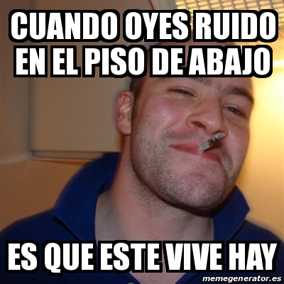 Meme Greg - Cuando oyes ruido en el piso de abajo Es que este vive hay ...