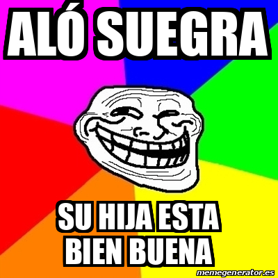 Meme Troll - Aló suegra Su hija esta bien buena - 31658930