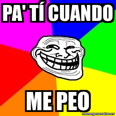 Meme Troll - PA' TÍ CUANDO ME PEO - 31660747