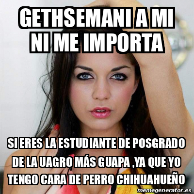 Meme Personalizado - Gethsemani a mi ni me importa Si eres la estudiante de posgrado de la uagro ...