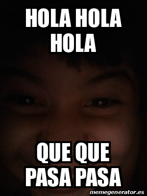 Meme Personalizado - hola hola hola que que pasa pasa - 31664772