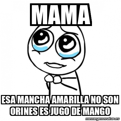 Meme Por favor - MAMA ESA MANCHA AMARILLA NO SON ORINES ES JUGO DE ...