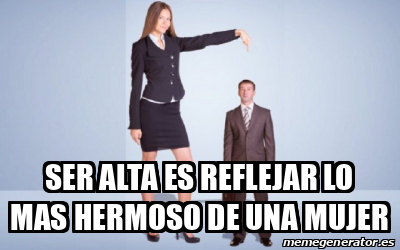 Meme Personalizado - sER ALTA ES REFLEJAR LO MAS HERMOSO DE UNA MUJER ...