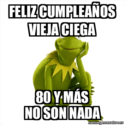 Meme Kermit the frog - Feliz cumpleaños vieja ciega 80 y más no son ...