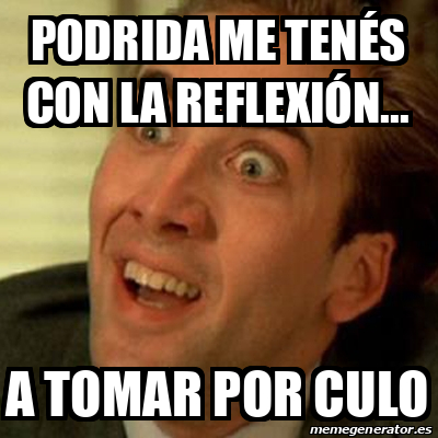 Meme No me digas - Podrida me tenés con la reflexión... A tomar por ...