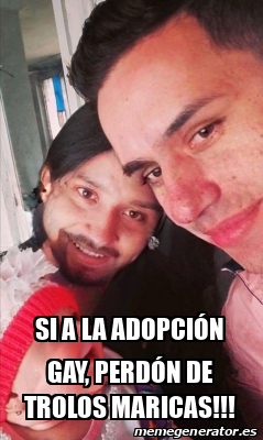 Meme Personalizado - Si a la adopción gay, perdón de trolos maricas ...
