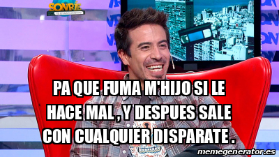 Meme Personalizado - Pa que fuma m'hijo si le hace mal , y despues sale ...