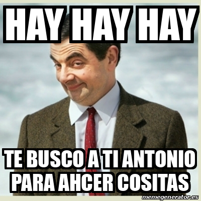 Meme Mr Bean - Hay hay hay Te busco a ti antonio para ahcer cositas ...