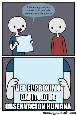 Meme Personalizado - Ver el proximo capitulo de observacion humana ...