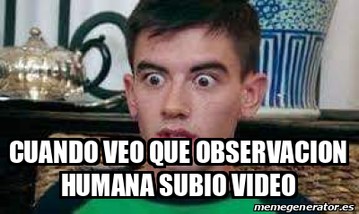 Meme Personalizado - Cuando veo que observacion humana subio video ...