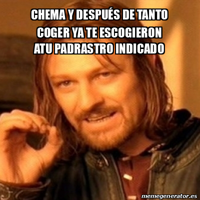 Meme Boromir - Chema y después de tanto coger ya te escogieron atu ...
