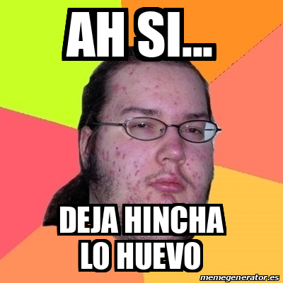 Meme Friki - Ah si... Deja hincha lo huevo - 31673263