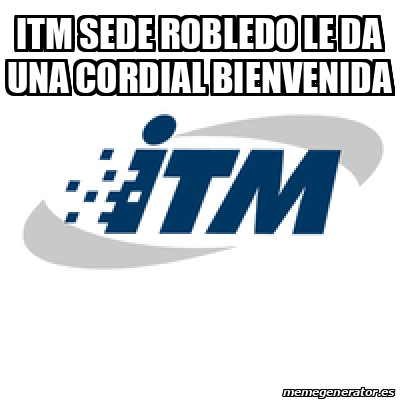 Meme Personalizado - Itm sede robledo le da una cordial bienvenida ...