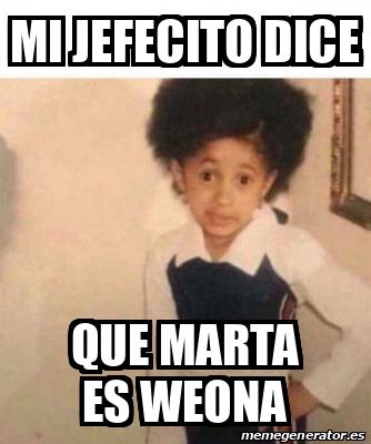 Meme Personalizado - Mi jefecito dice Que Marta es weona - 31674923