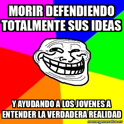 Meme Troll - MORIR DEFENDIENDO TOTALMENTE SUS IDEAS Y AYUDANDO A LOS ...