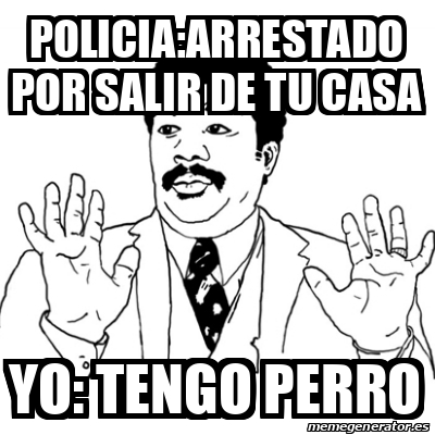Meme Ay Si - POLICIA:ARRESTADO POR SALIR DE TU CASA YO: TENGO PERRO ...