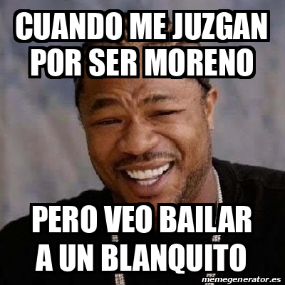 Meme Yo Dawg - Cuando me juzgan por ser moreno Pero veo bailar a un ...