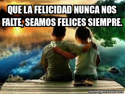 Meme Personalizado - que la felicidad nunca nos falte, seamos felices ...