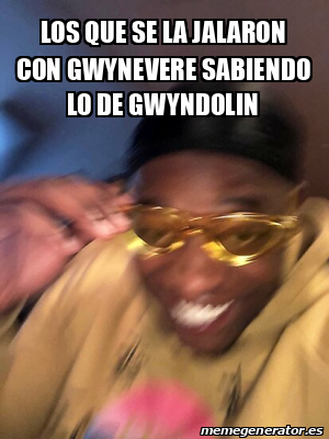 Meme Personalizado - los que se la jalaron con gwynevere sabiendo lo de ...