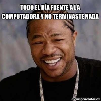 Meme Yo Dawg - Todo el día frente a la computadora y no terminaste nada ...